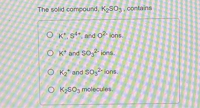 Solved The solid compound, K2SO3 , contains O K+, s4+, and | Chegg.com