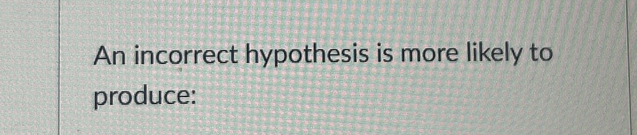 Solved An incorrect hypothesis is more likely to produce: | Chegg.com