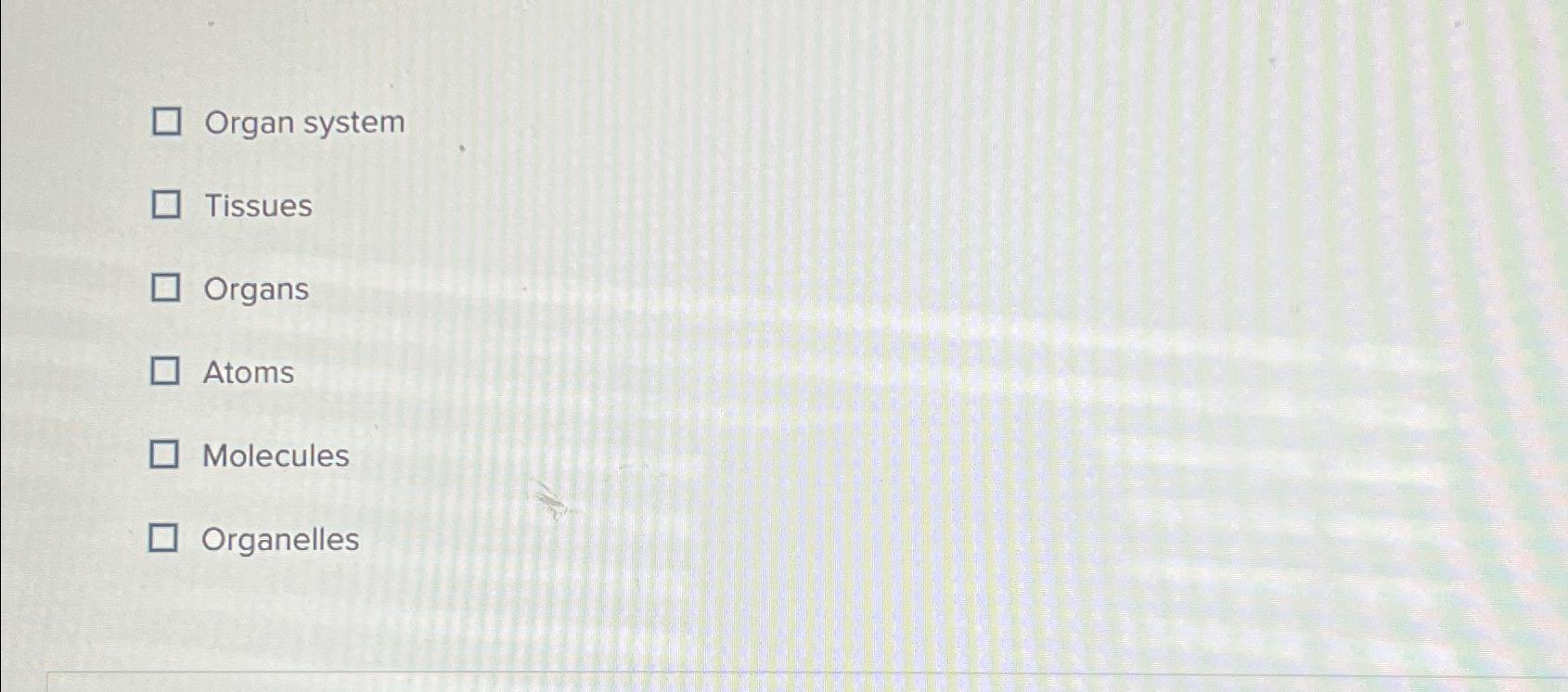 Solved Organ systemTissuesOrgansAtomsMoleculesOrganelles | Chegg.com