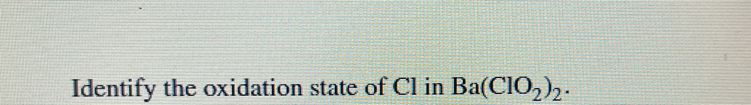 Solved Identify the oxidation state of Cl in Ba(ClO2)2. | Chegg.com