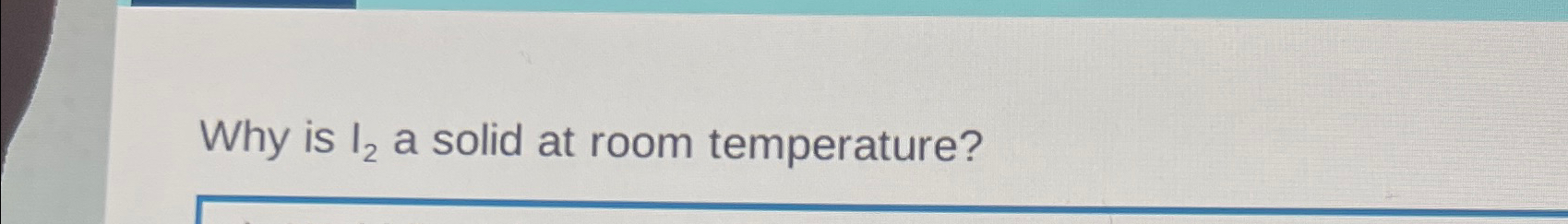 Solved Why is I2 ﻿a solid at room temperature? | Chegg.com