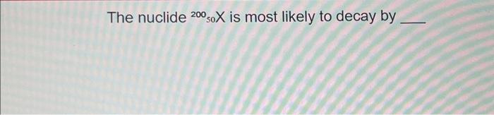 Solved The nuclide 20050X is most likely to decay by | Chegg.com