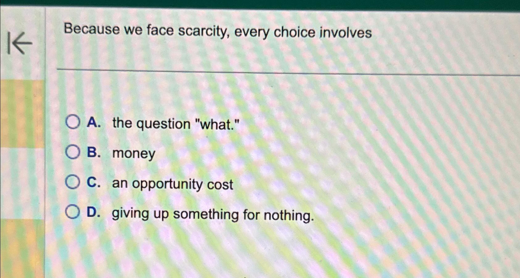 Solved Because we face scarcity, every choice involvesA. | Chegg.com