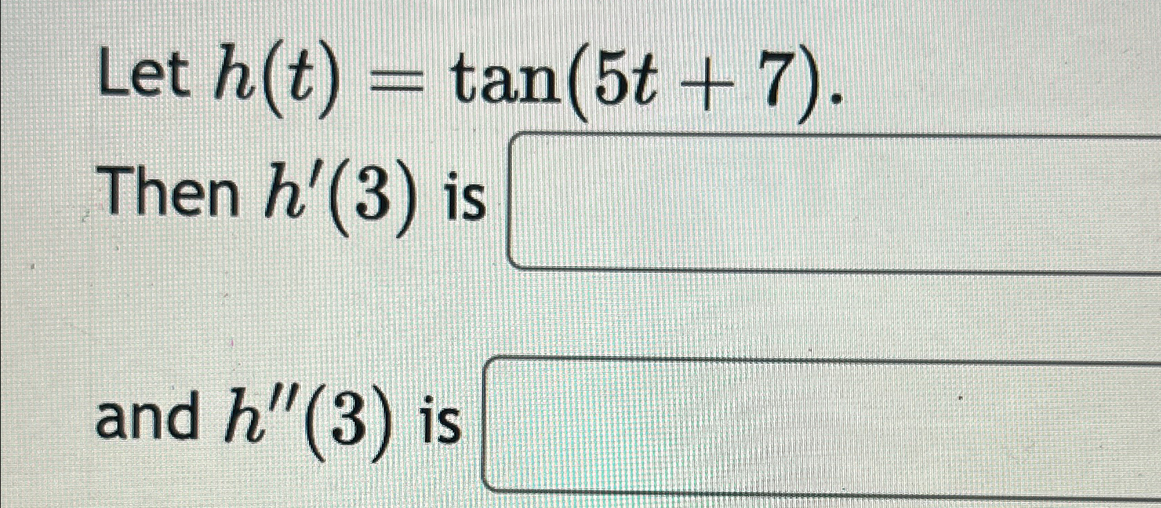 Solved Let h(t)=tan(5t+7).Then h'(3) is and h''(3) is | Chegg.com Solved Let h(t)=tan(5t+7).Then h'(3) is and h''(3) is | Chegg.com