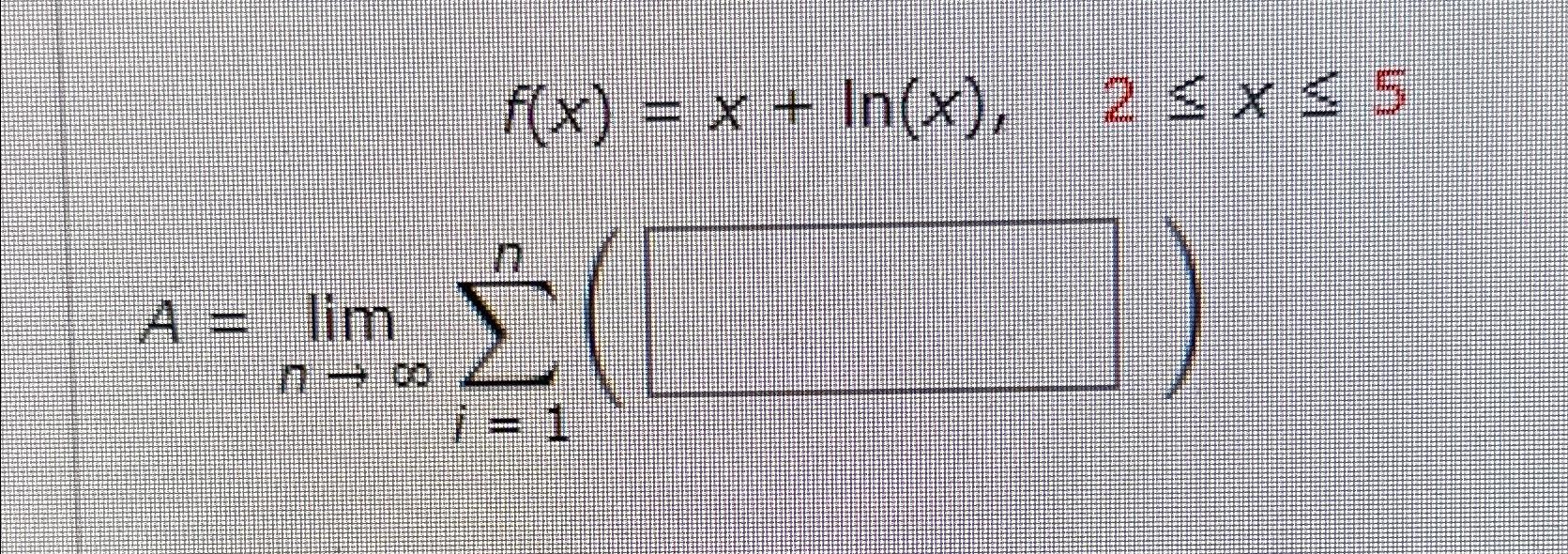 Solved f(x)=x+ln(x),2≤x≤5A=limn→∞∑i=1n( ) | Chegg.com