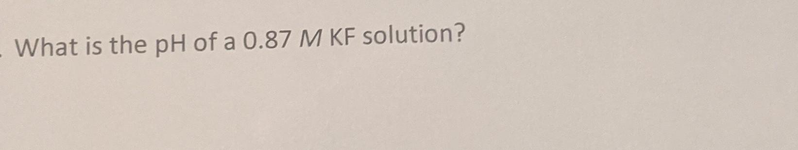 Solved What is the pH of a 0.87 M KF solution? | Chegg.com
