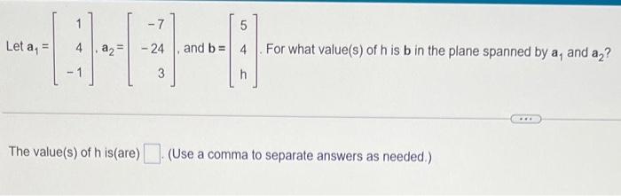Solved Let a1=⎣⎡14−1⎦⎤,a2=⎣⎡−7−243⎦⎤, and b=⎣⎡54h⎦⎤. For | Chegg.com