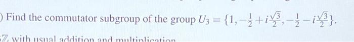 Solved Find the commutator subgroup of the group Uz = {1, –4 | Chegg.com