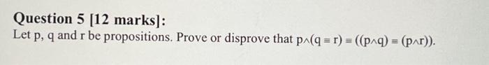 Solved Question 5 [12 marks]: Let p,q and r be propositions. | Chegg.com