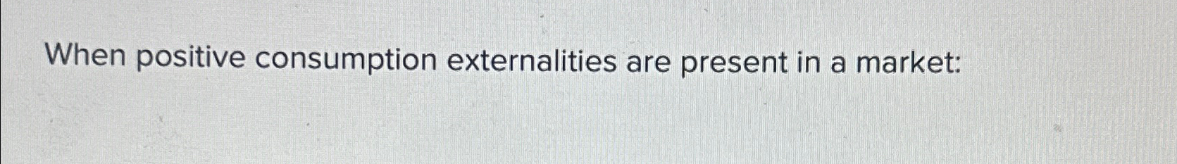 Solved When positive consumption externalities are present | Chegg.com