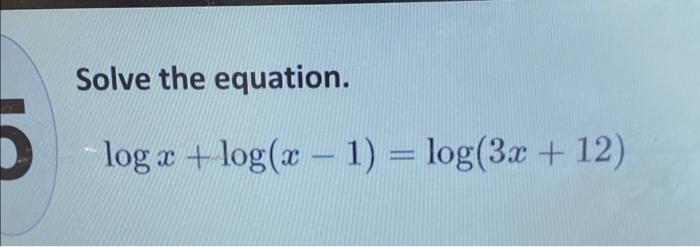 Solved Solve the equation. log x +log(x - 1) = log(3x + 12) | Chegg.com