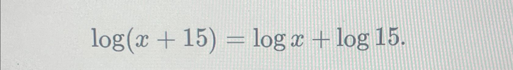 Solved log(x+15)=logx+log15 | Chegg.com Solved log(x+15)=logx+log15 | Chegg.com