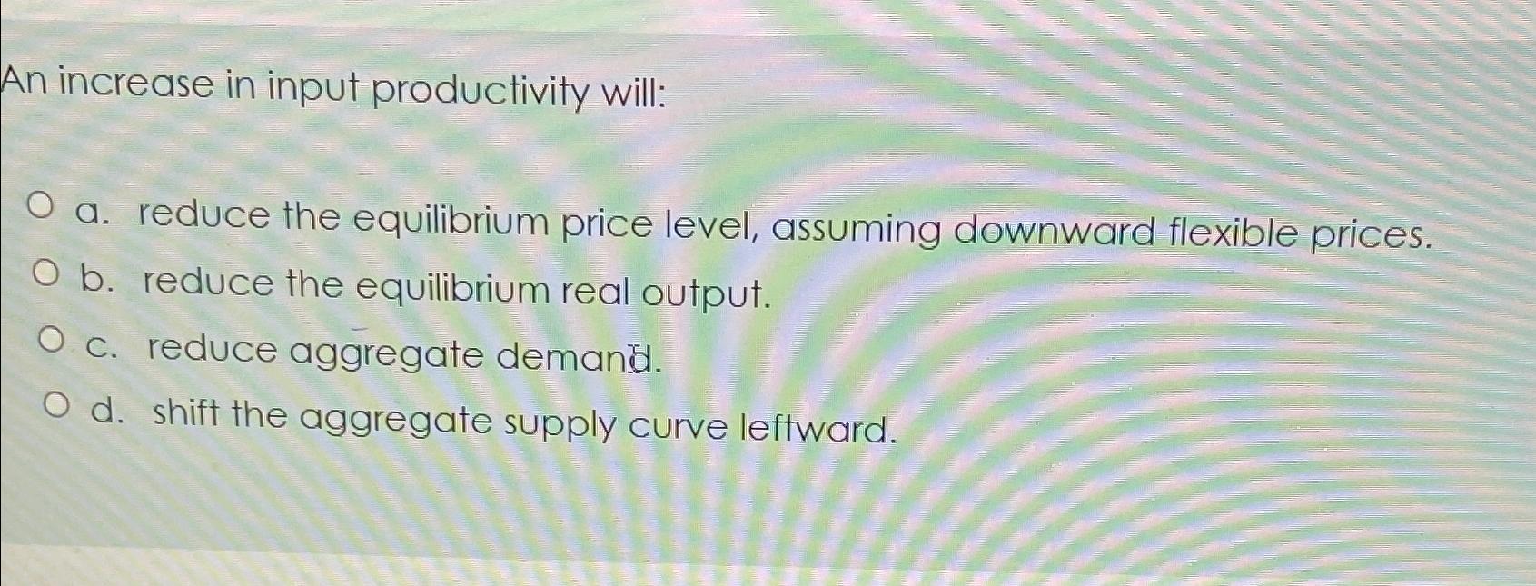 Solved An increase in input productivity will:a. ﻿reduce the | Chegg.com