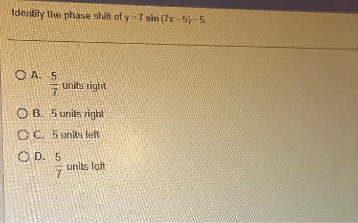 Solved tify the phase shitt of y=7sin(7x−5)−5 A. 75 units | Chegg.com