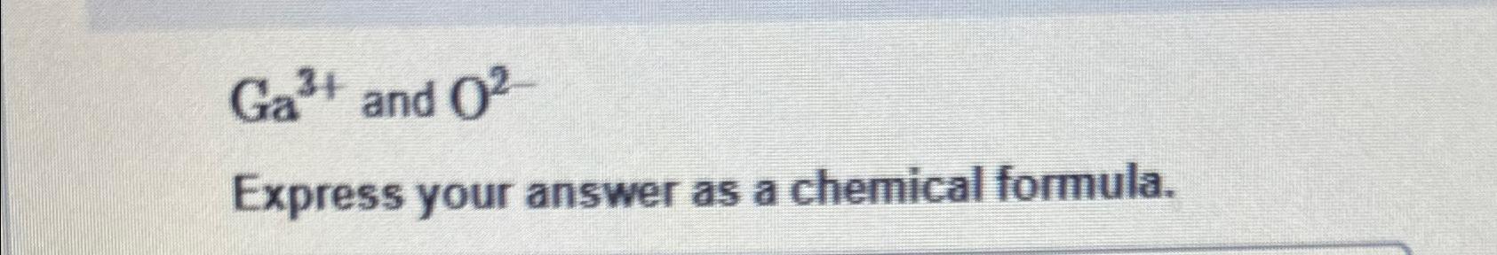Solved Ga3+ ﻿and O2-Express your answer as a chemical | Chegg.com
