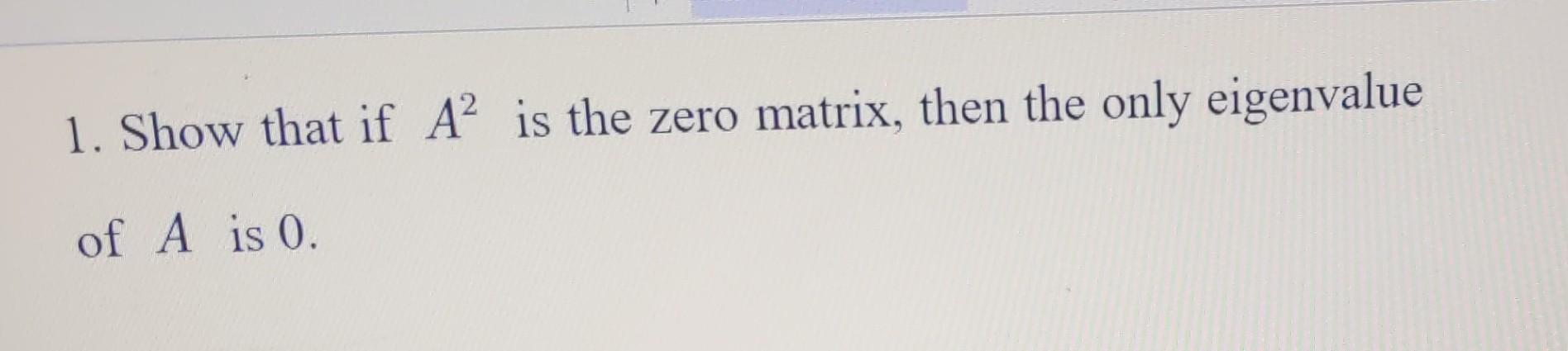 Solved 1. Show that if A2 is the zero matrix, then the only | Chegg.com