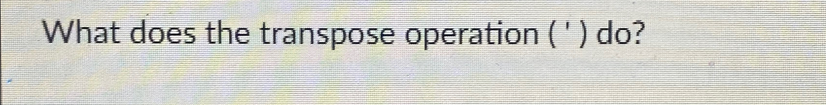 Solved What does the transpose operation (') ﻿do? | Chegg.com