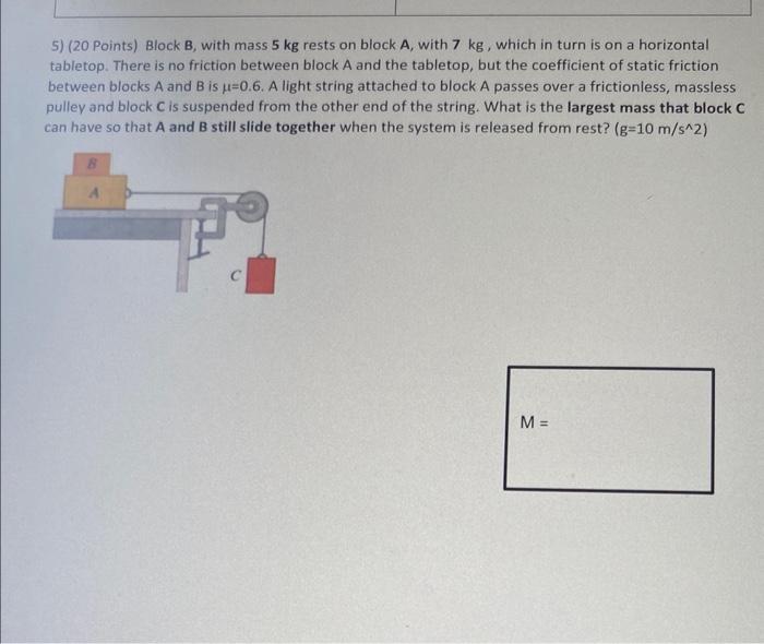 Solved 5) (20 Points) Block B, with mass 5 kg rests on block | Chegg.com Solved 5) (20 Points) Block B, with mass 5 kg rests on block | Chegg.com