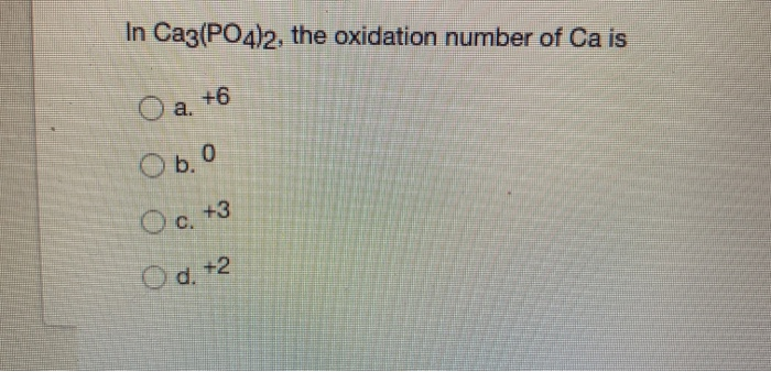 Solved In Ca3(PO4)2, the oxidation number of Ca is O a. +6 | Chegg.com