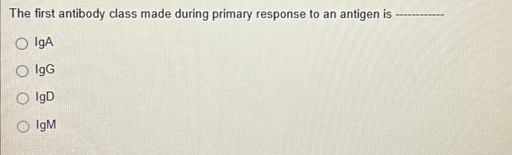 Solved The first antibody class made during primary response | Chegg.com