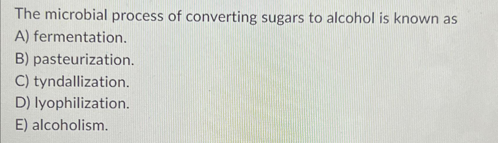 Solved The microbial process of converting sugars to alcohol | Chegg.com