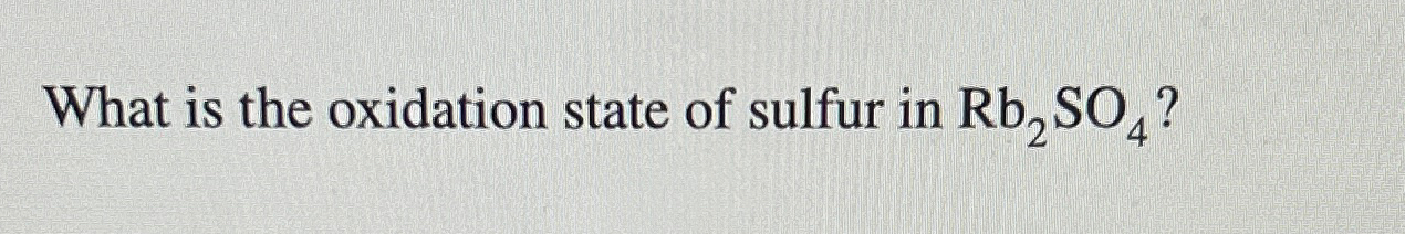 What is the oxidation state of sulfur in Rb2SO4 ? | Chegg.com
