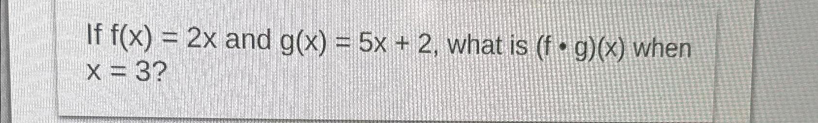 Solved If f(x)=2x ﻿and g(x)=5x+2, ﻿what is (f*g)(x) ﻿when | Chegg.com