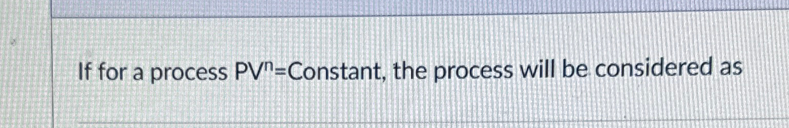Solved If for a process PVn= ﻿Constant, the process will be | Chegg.com