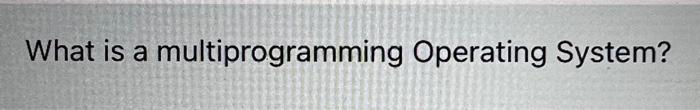 Solved What is a multiprogramming Operating System? | Chegg.com