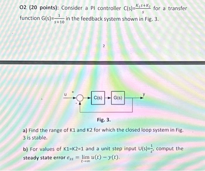 Solved O2 (20 points): Consider a PI controller C(s)=sK1s+K2 | Chegg.com