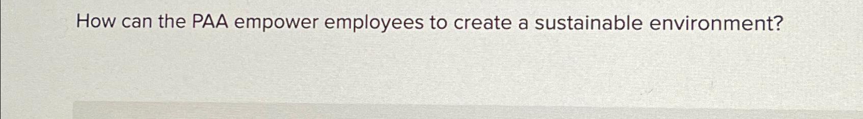 Solved How can the PAA empower employees to create a | Chegg.com