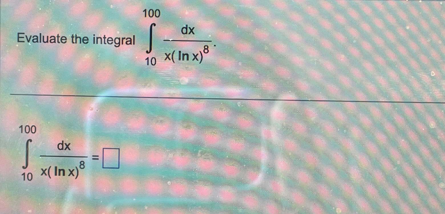 Solved Evaluate the integral ∫10100dxx(lnx)8∫10100dxx(lnx)8= | Chegg.com