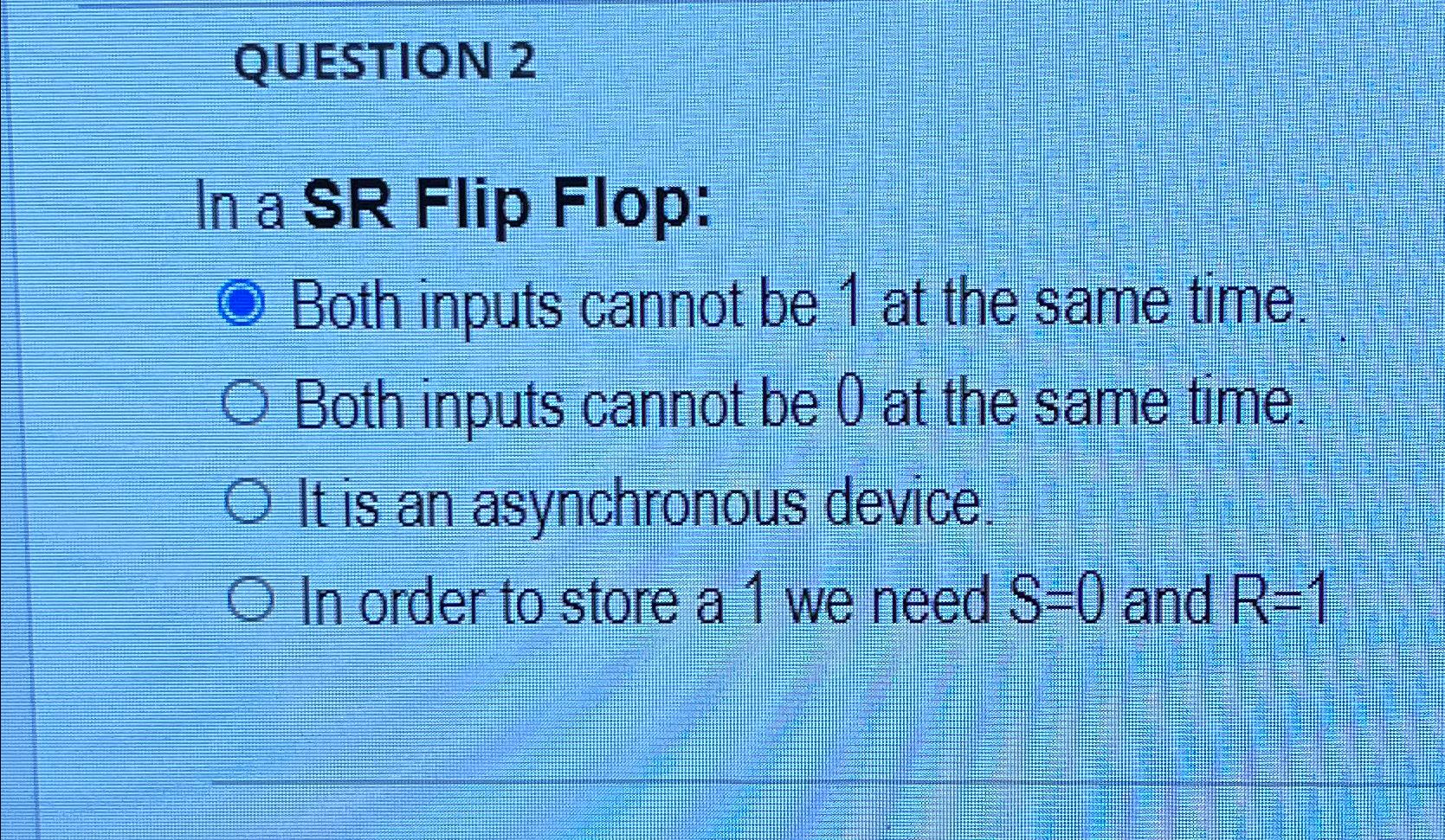 Solved QUESTION 2In a SR Flip Flop:Both inputs cannot be 1 | Chegg.com Solved QUESTION 2In a SR Flip Flop:Both inputs cannot be 1 | Chegg.com