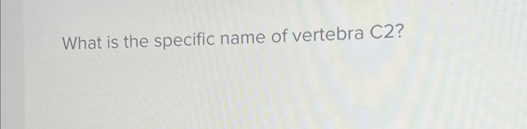 Solved What is the specific name of vertebra C2 ? | Chegg.com