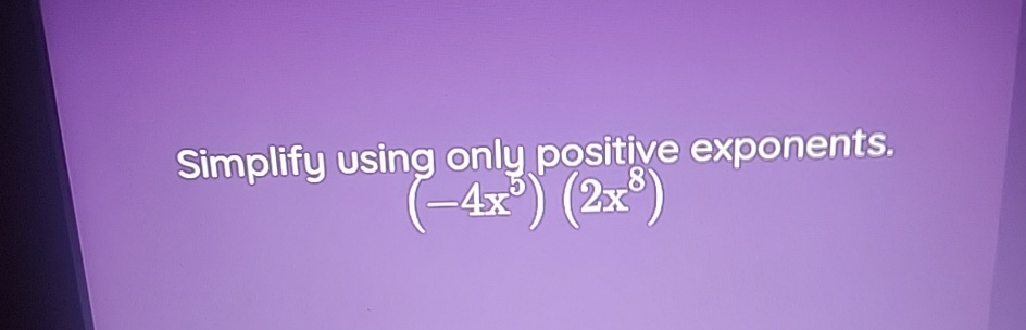Solved Simplify using only positive exponents.(-4x5)(2x8) | Chegg.com