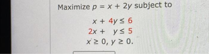 Solved Maximize p = x + 2y subject to x + 4y ≤ 6 2x + y ≤ 5 | Chegg.com