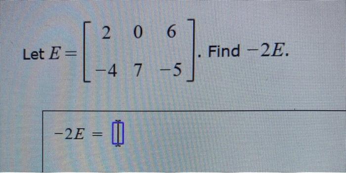 Solved 2 0 6 Let E= Find —2E. -4 7 -5 5 -2E | Chegg.com