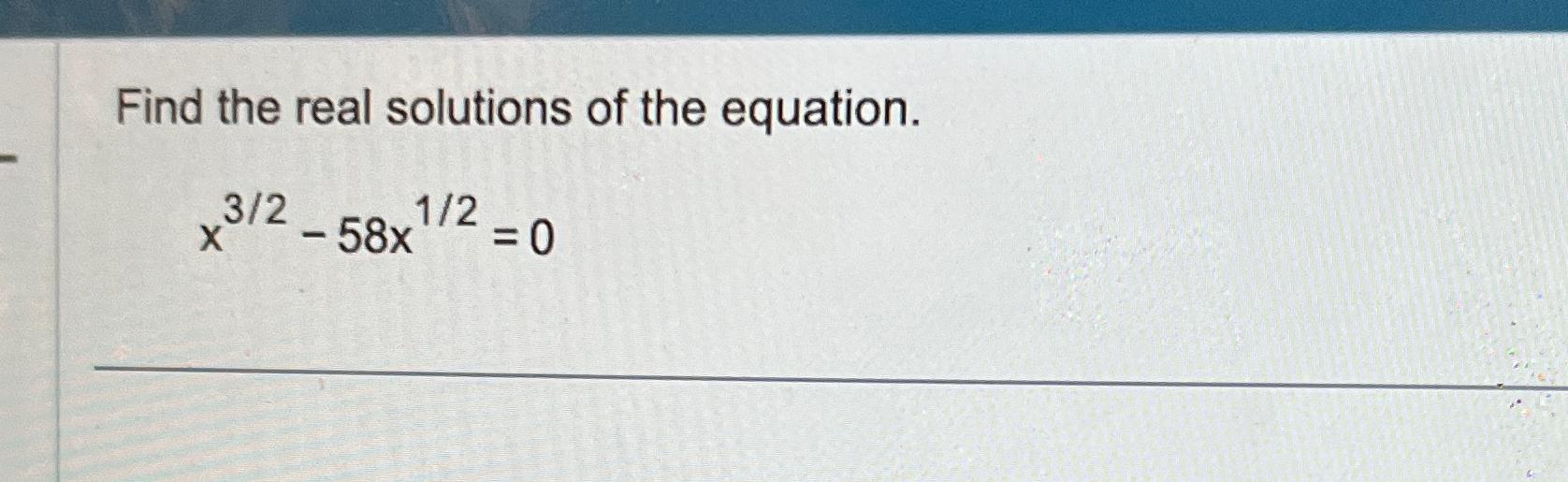 Solved Find the real solutions of the equation.x32-58x12=0 | Chegg.com
