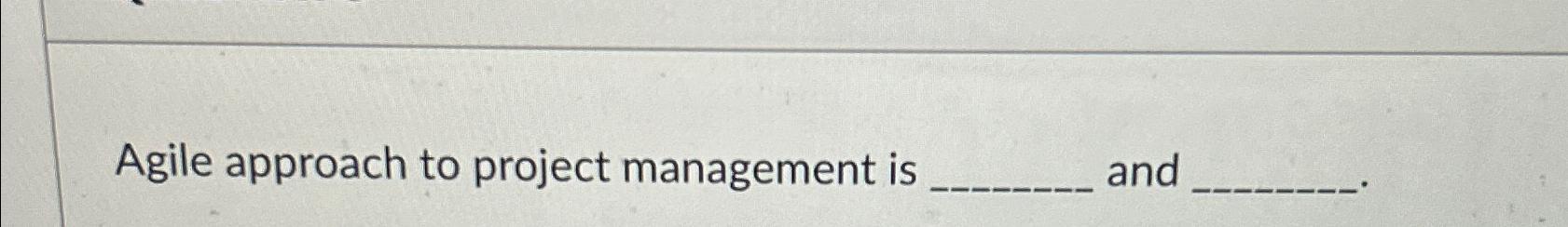 Solved Agile approach to project management is and | Chegg.com