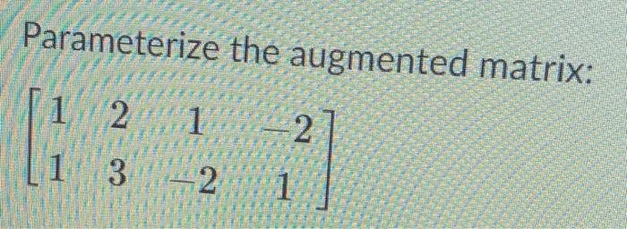 Solved Parameterize the augmented matrix: 1 1 2 1 3 -2 2 1 | Chegg.com