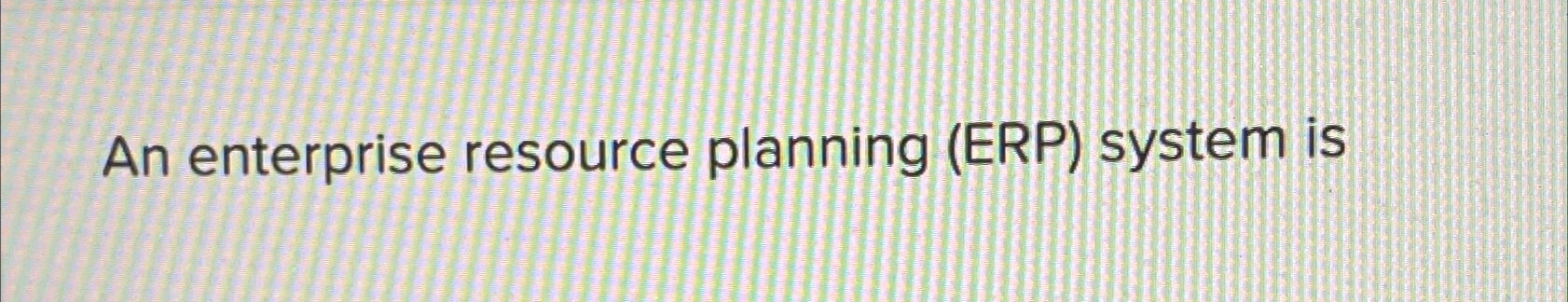Solved An enterprise resource planning (ERP) ﻿system is | Chegg.com