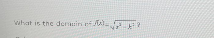Solved What is the domain of \\( f(x)=\\sqrt{x^{2}-k^{2}} | Chegg.com