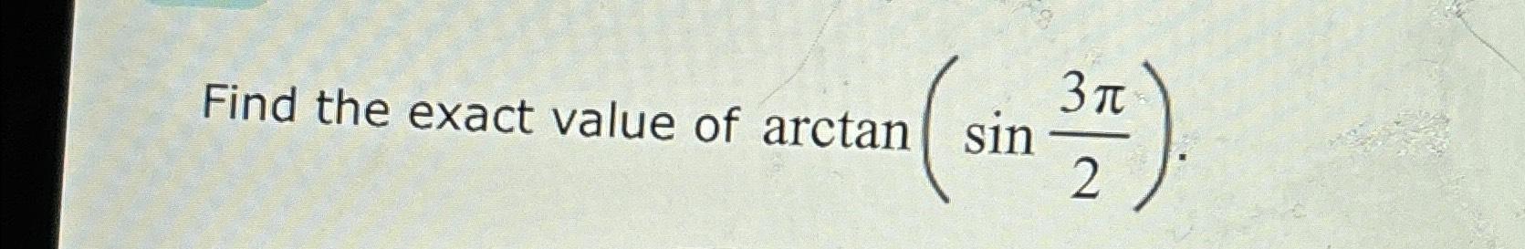 Solved Find the exact value of arctan(sin3π2) | Chegg.com
