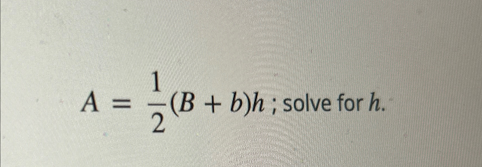 Solved A=12(B+b)h; solve for h | Chegg.com