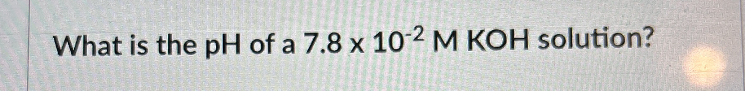 Solved What is the pH of a 7.8×10-2M ﻿KOH solution? | Chegg.com