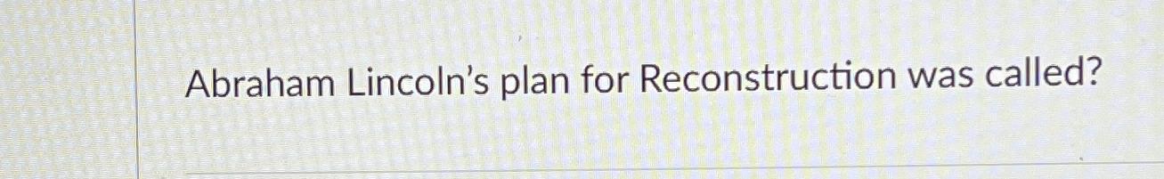 Solved Abraham Lincoln's plan for Reconstruction was called? | Chegg.com