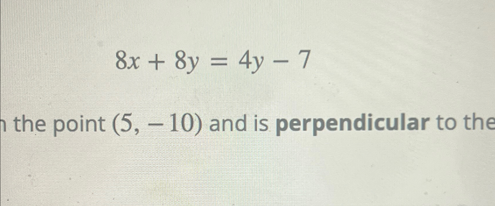 Solved 8x+8y=4y-7the point (5,-10) ﻿and is perpendicular to | Chegg.com