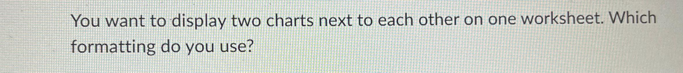 Solved You want to display two charts next to each other on | Chegg.com