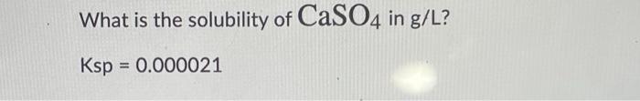 Solved What is the solubility of CaSO4 in g/L? Ksp = | Chegg.com