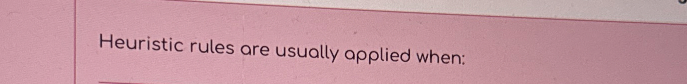 Solved Heuristic rules are usually applied when: | Chegg.com